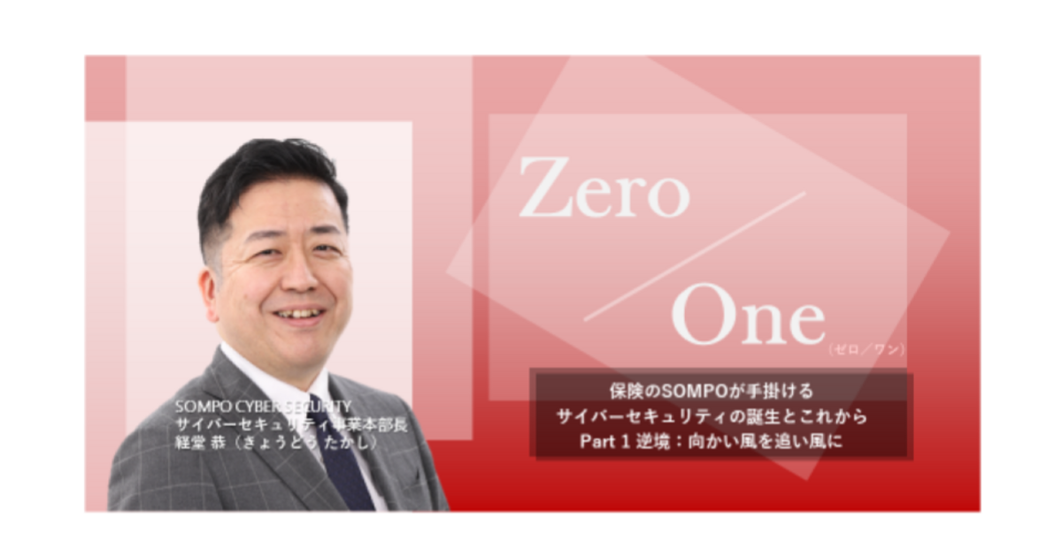 zero/one（Part 2 逆境：向かい風を追い風に）保険のSOMPOが手掛けるサイバーセキュリティの誕生とこれから | SOMPOリスクマネジメント株式会社 サイバーセキュリティ事業本部