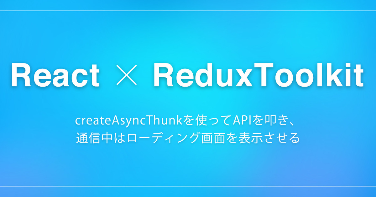 【React × Redux Toolkit】createAsyncThunkを使ってAPIを叩き、通信中はローディング画面を表示させる | 株式会社ロジカルスタジオ