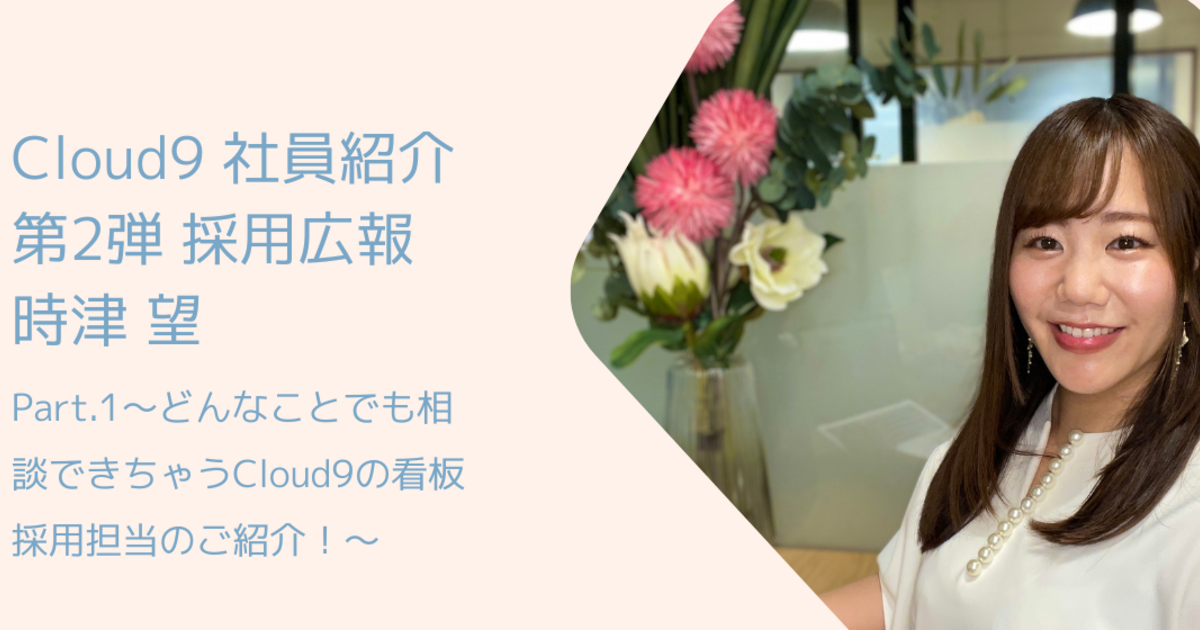 【Story010】Cloud9 社員紹介第2弾 採用広報 時津 望 Part.1〜どんなことでも相談できちゃうCloud9の看板採用担当のご紹介！〜 | Cloud9株式会社