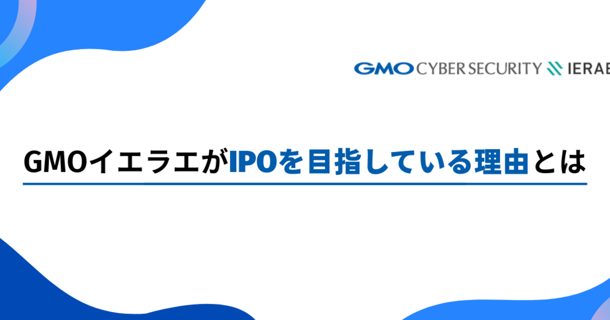 GMOイエラエがIPOを目指している理由とは | GMOサイバーセキュリティ byイエラエ株式会社