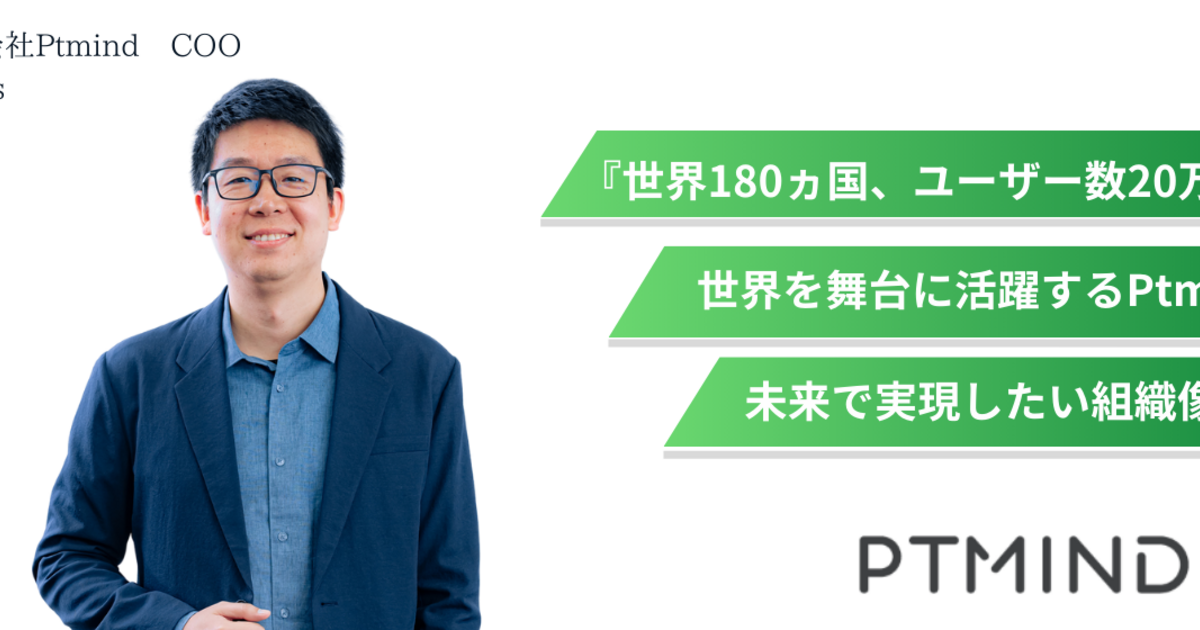 『世界180ヶ国、ユーザー数20万人』世界を舞台に活躍するPtmindで実現したい未来の組織像とは | 株式会社Ptmind